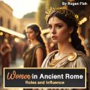Women in Ancient Rome: Roles and Influence by Rogan Fish