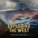 Exploring the West: The History and Legacy of the Explorers Who Led the ...