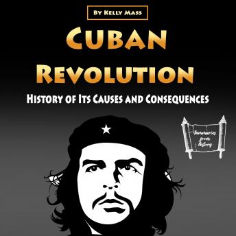 Cuban Revolution: History of Its Causes and Consequences by Kelly Mass