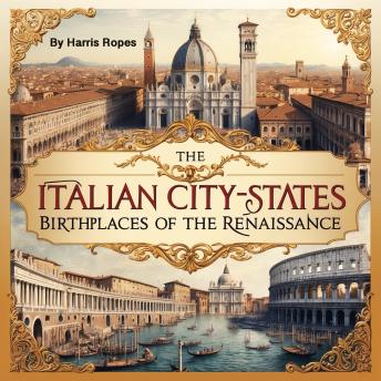 Italian City-States: Birthplaces of the Renaissance by Harris Ropes