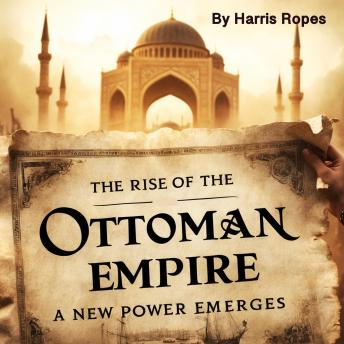 Rise of the Ottoman Empire: A New Power Emerges by Harris Ropes
