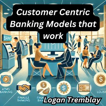 Customer Centric Banking Models that work by Logan Tremblay