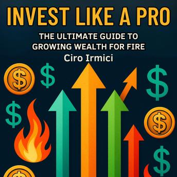 Invest Like a Pro: The Ultimate Guide to Growing Wealth for FIRE by Ciro Irmici