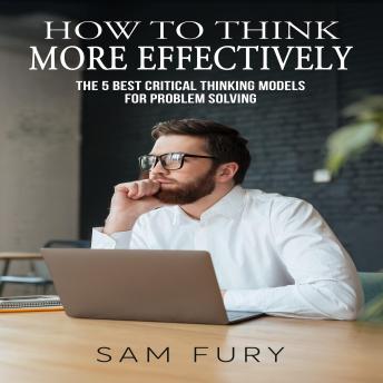 How to Think More Effectively: The 5 Best Critical Thinking Models for ...