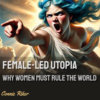 Female-Led Utopia: Why Women Must Rule the World by Connie Riker
