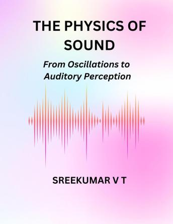 Physics of Sound: From Oscillations to Auditory Perception by SREEKUMAR V T
