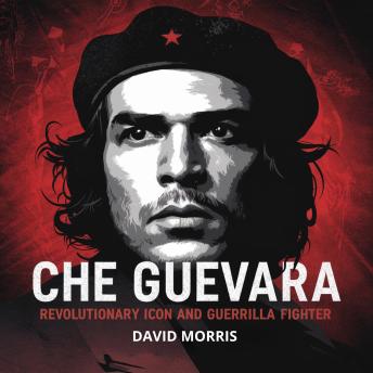Che Guevara – Revolutionary Icon and Guerrilla Fighter: The Life and Legacy of Latin America’s ...