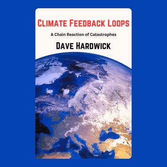 Climate Feedback Loops: A Chain Reaction of Catastrophes by Dave Hardwick