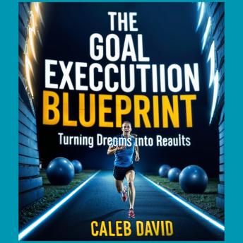 Goal Execution Blueprint: Turning Dreams into Results by Caleb David
