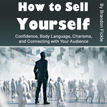 How to Sell Yourself: Confidence, Body Language, Charisma, and Connecting with Your Audience by ...