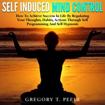 Self Induced Mind Control: How To Achieve Success In Life By Regulating ...