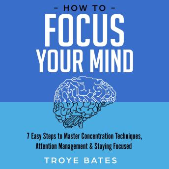 How to Focus Your Mind: 7 Easy Steps to Master Concentration Techniques ...