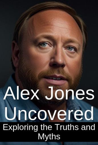 Alex Jones Uncovered: Exploring the Truths and Myths by Nick Creighton