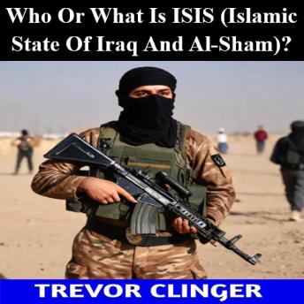 Who Or What Is ISIS (Islamic State Of Iraq And Al-Sham)? by Trevor Clinger