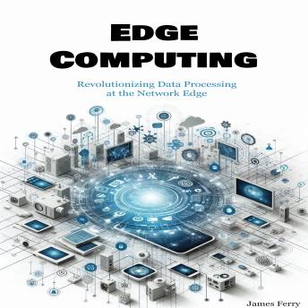 Edge Computing: Revolutionizing Data Processing at the Network Edge by James Ferry