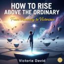 How to Rise Above the Ordinary: From Visionary to Victorious by ...