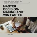 Master Decision-Making and Win Faster: How to Make Smart Choices and ...