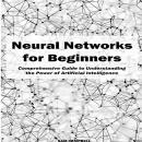 Neural Networks for Beginners: Comprehensive Guide to Understanding the ...